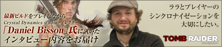 PS3/Xbox 360/PC「TOMB RAIDER」最新ビルドをプレイしながらDaniel Bisson氏に聞けた貴重なエピソードやゲームについて、インタビュー内容をまとめてお届け ...